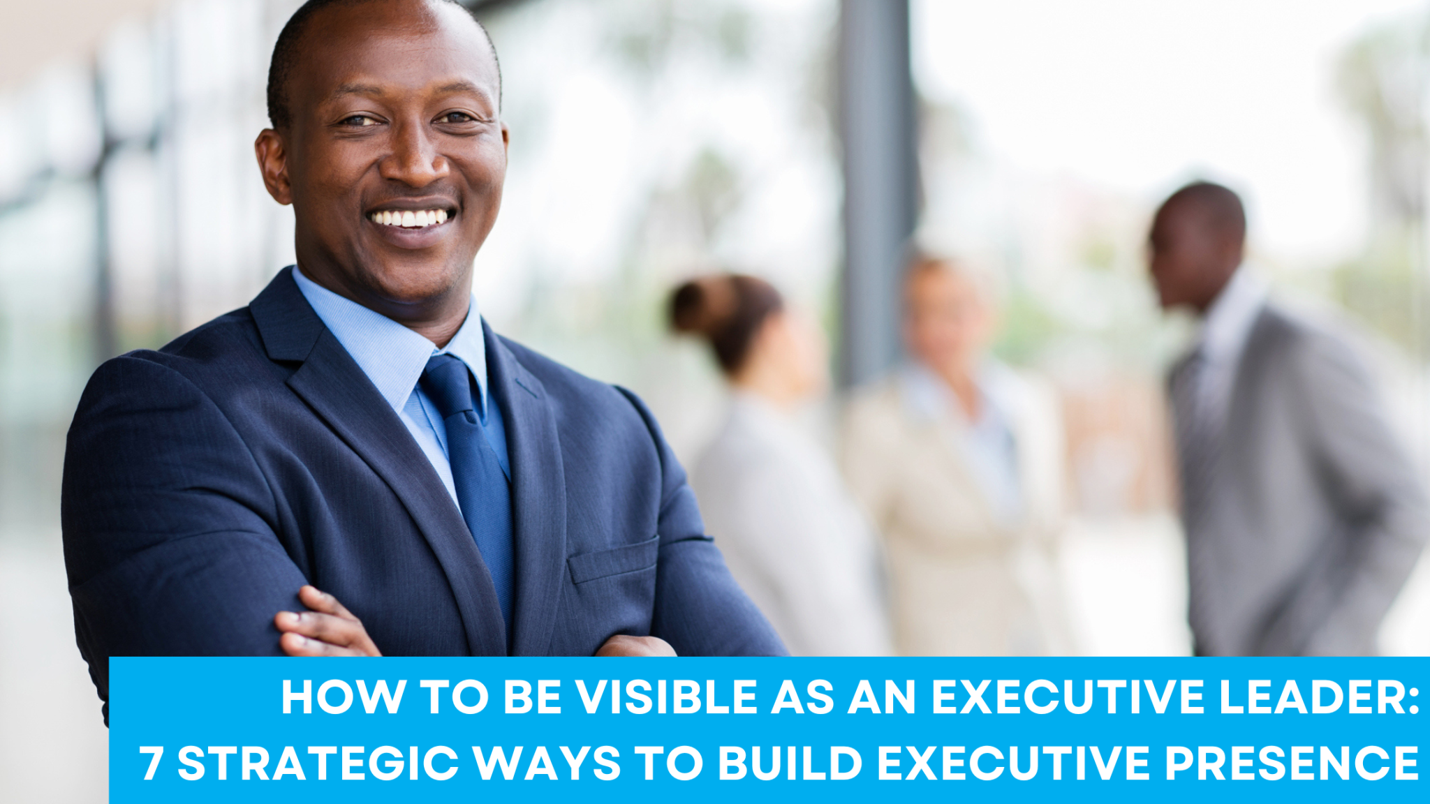 How To Be Visible As An Executive Leader: 7 Strategic Ways To Build ...