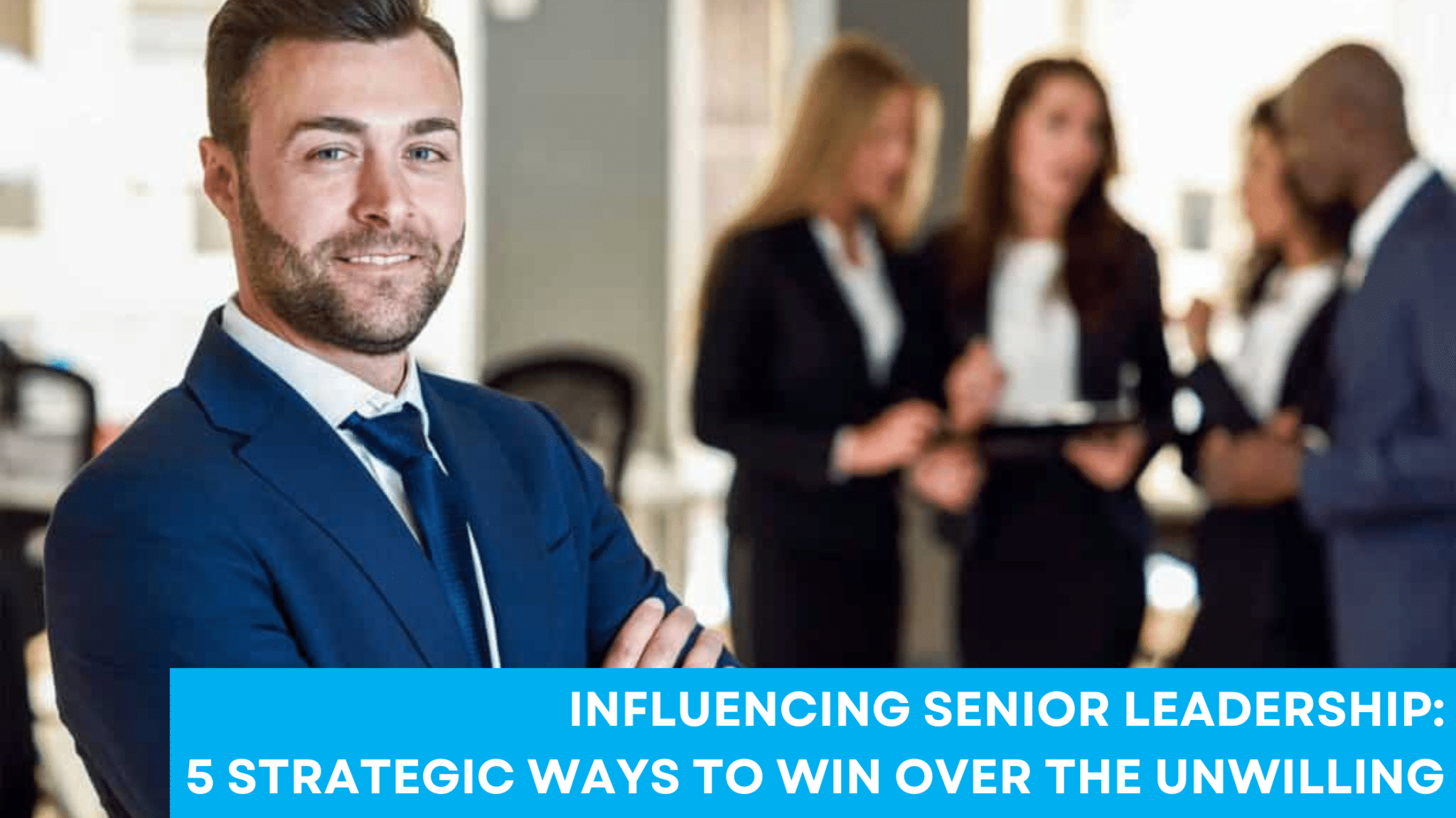 Influencing Senior Leadership: 5 Strategic Ways To Win Over The ...